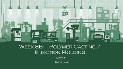 Week 8B - Polymer Casting _ Injection Molding_Part I - BYU-Idaho